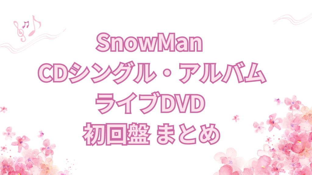 SnowMan CDシングル・アルバム・ライブDVD 初回盤 まとめ | すのサーチ Snow Man最新情報